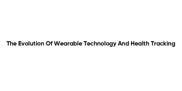The Evolution Of Wearable Technology And Health Tracking - Newstle